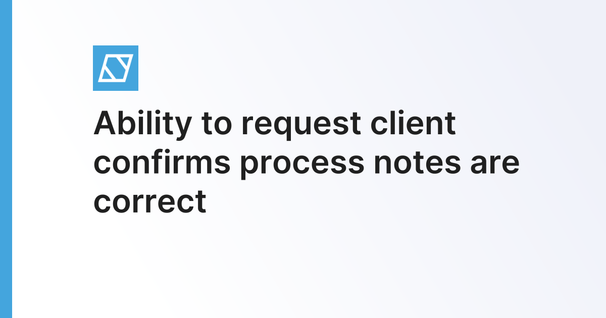 Ability to request client confirms process notes are correct