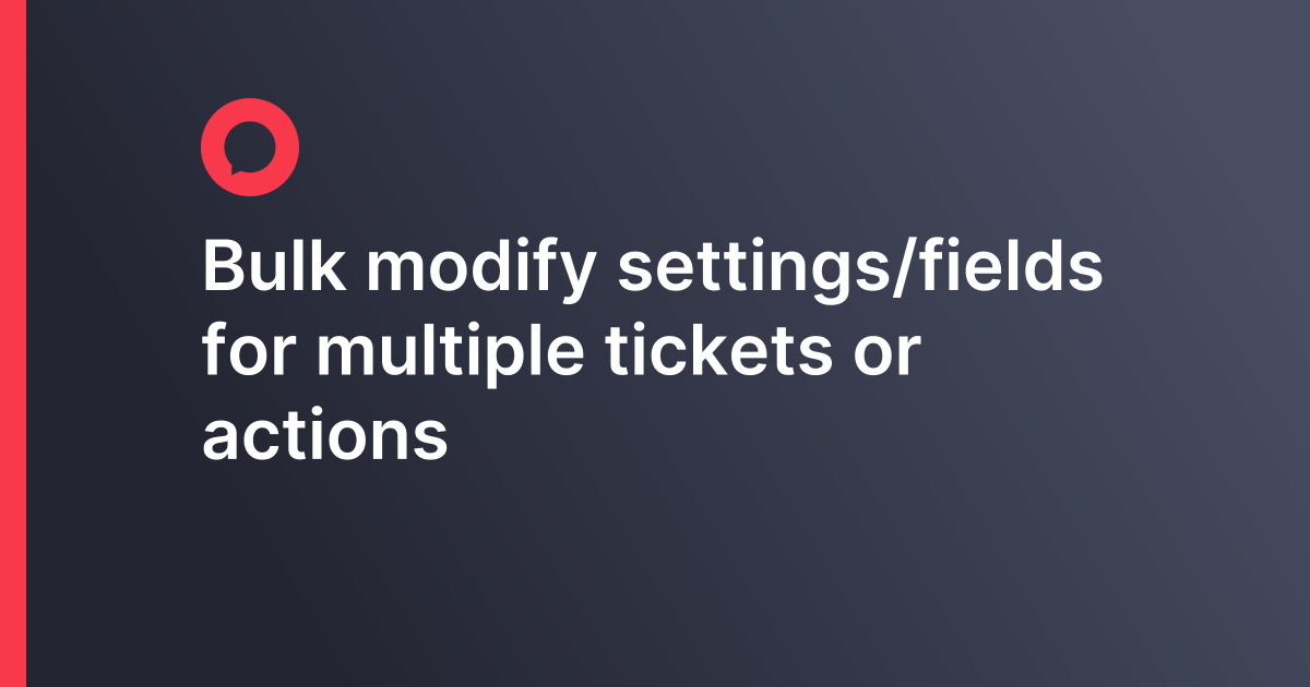 Bulk modify settings/fields for multiple tickets or actions
