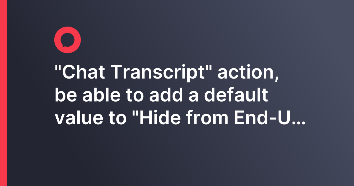 "Chat Transcript" action, be able to add a default value to "Hide from ...