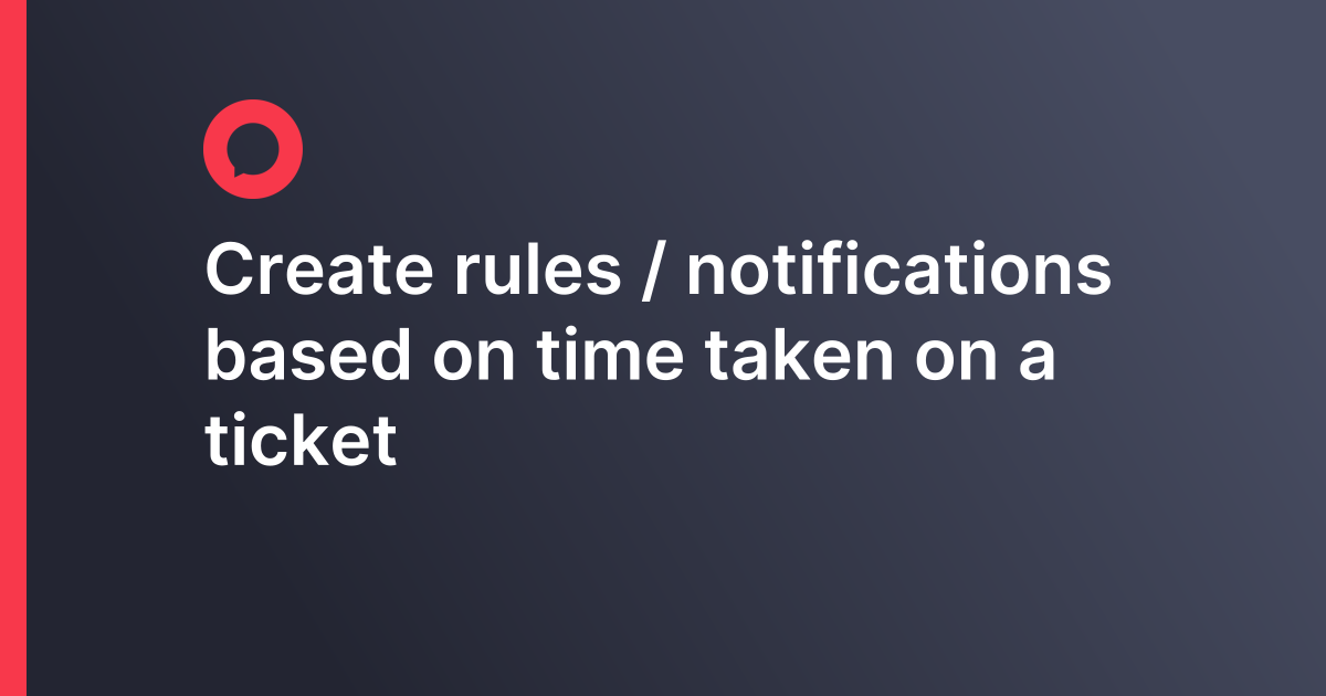 Create rules / notifications based on time taken on a ticket