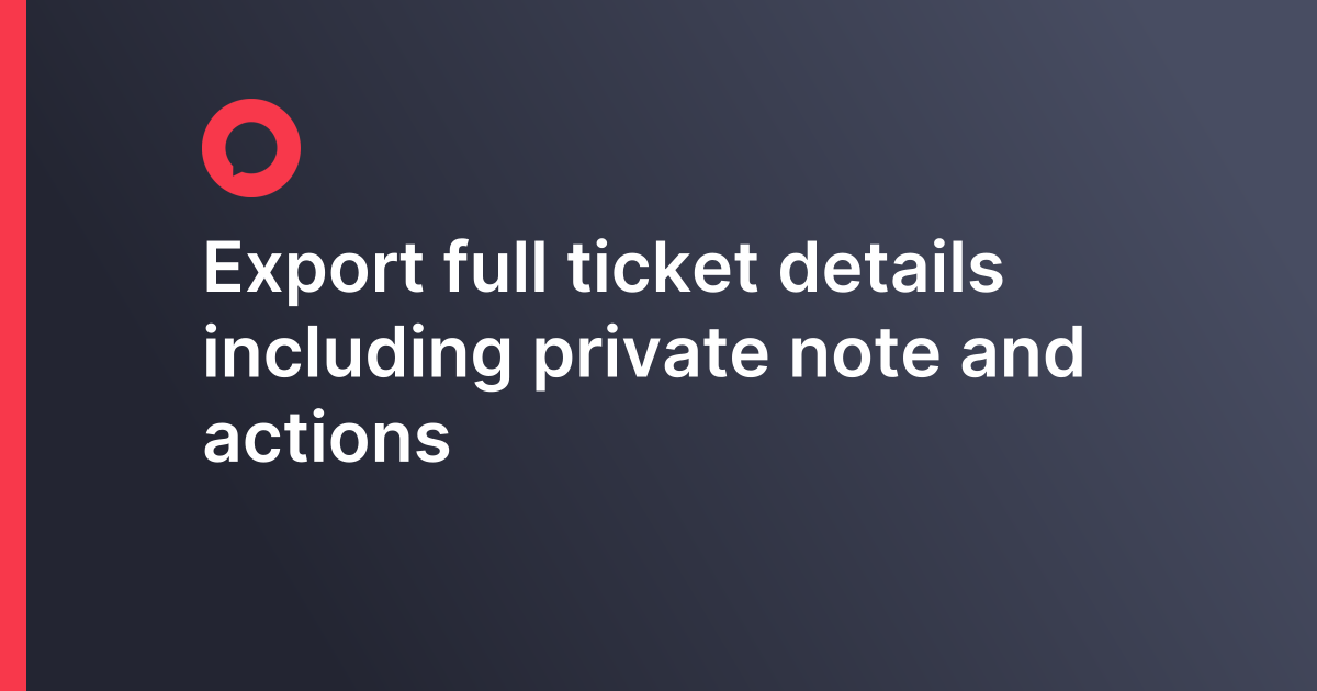 Export full ticket details including private note and actions