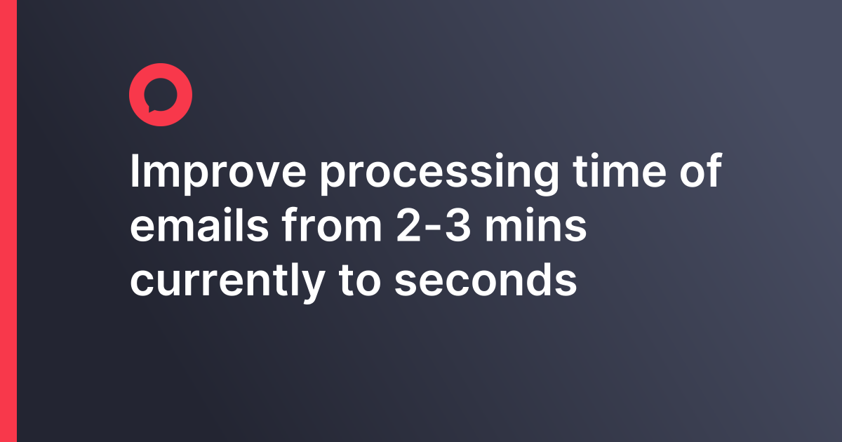 Improve processing time of emails from 2-3 mins currently to seconds