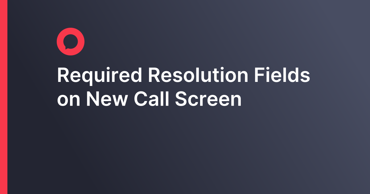 Required Resolution Fields on New Call Screen