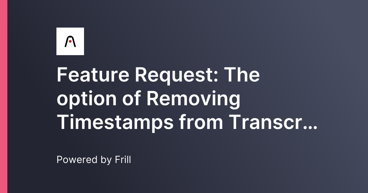Feature Request: The option of Removing Timestamps from Transcripts on Web | Frill.co